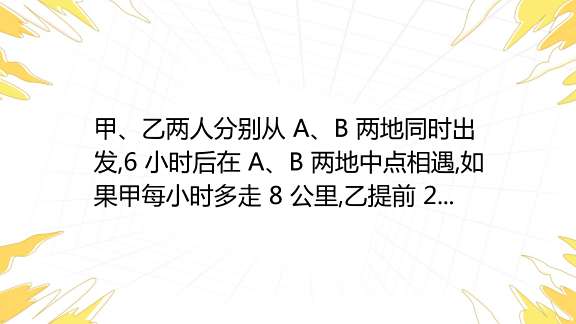 甲、乙两人分别从 A、b 两地同时出发6 小时后在 A、b 两地中点相遇如果甲每小时多走 8 公里乙提前 2 小时出发则甲、乙两人仍在