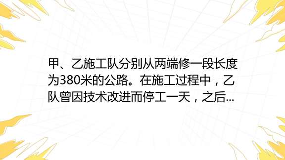 甲、乙施工队分别从两端修一段长度为380米的公路。在施工过程中，乙队曾因技术改进而停工一天，之后加快了施工进度并与甲队共同按期完成了修路任务