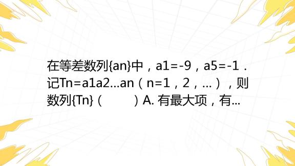 在等差数列{an}中，a1=-9，a5=-1．记Tn=a1a2…an（n=1，2，…），则数列{Tn}（ ）A. 有最大项，有最小项B. 有 ...