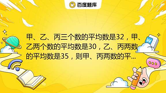 甲、乙、丙三个数的平均数是32，甲、乙两个数的平均数是30，乙、丙两数的平均数是35，则甲、丙两数的平均数是。百度教育