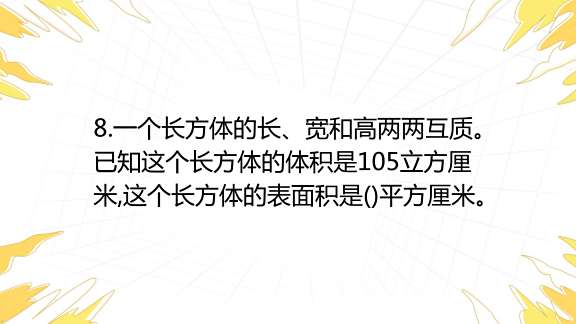 8一个长方体的长、宽和高两两互质。已知这个长方体的体积是105立方厘米这个长方体的表面积是平方厘米。百度教育