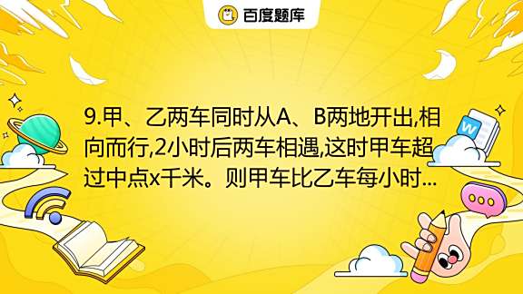 9甲、乙两车同时从a、b两地开出相向而行2小时后两车相遇这时甲车超过中点x千米。则甲车比乙车每小时多行（千米。百度教育