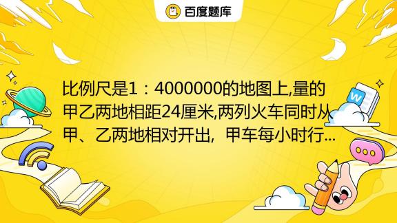 比例尺是1：4000000的地图上,量的甲乙两地相距24厘米,两列火车同时从甲、乙两地相对开出, 甲车每小时行55千米,比乙车每小时慢10千米 ...