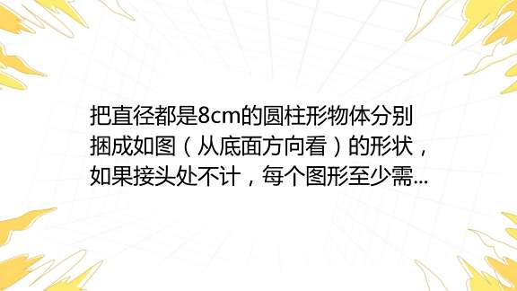 把直径都是8cm的圆柱形物体分别捆成如图（从底面方向看）的形状，如果接头处不计，每个图形至少需要多长的绳子，你发现了什么？ 百度教育