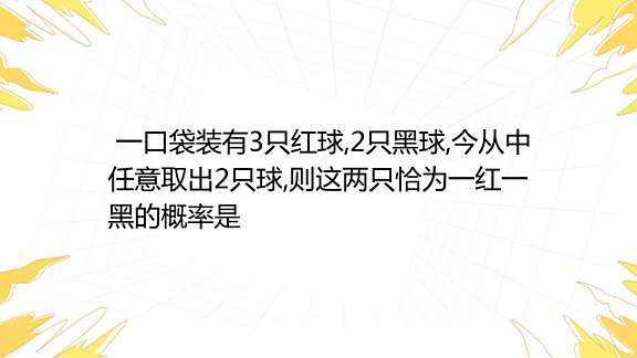 一口袋装有3只红球2只黑球今从中任意取出2只球则这两只恰为一红一黑的概率是 百度教育