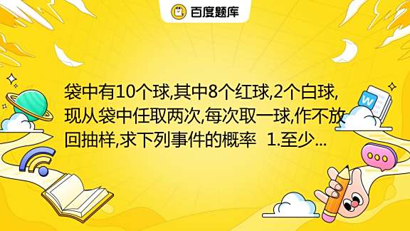 袋中有10个球其中8个红球2个白球现从袋中任取两次每次取一球作不放回抽样求下列事件的概率 1至少一次取得白球2第二次取得白球