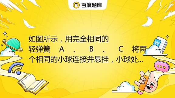 如图所示，用完全相同的轻弹簧 A 、 B 、 C 将两个相同的小球连接并悬挂，小球处于静止状态，弹簧 百度教育