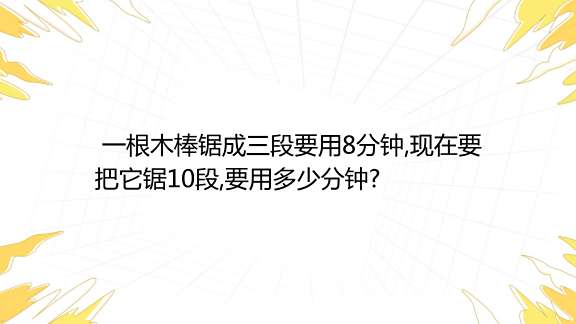 一根木棒锯成三段要用8分钟现在要把它锯10段要用多少分钟 百度教育
