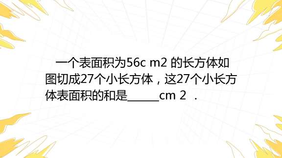 一个表面积为56c M2 的长方体如图切成27个小长方体，这27个小长方体表面积的和是cm 2 ． 百度教育