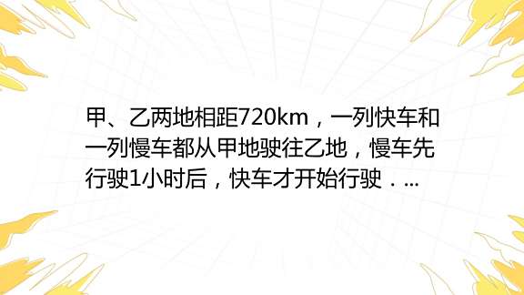 甲、乙两地相距720km，一列快车和一列慢车都从甲地驶往乙地，慢车先行驶1小时后，快车才开始行驶．已知快车的速度是120kmh，慢车的速度是
