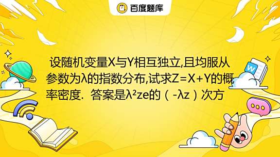 设随机变量x与y相互独立且均服从参数为λ的指数分布试求zxy的概率密度 答案是λ²ze的（ λz）次方 百度教育