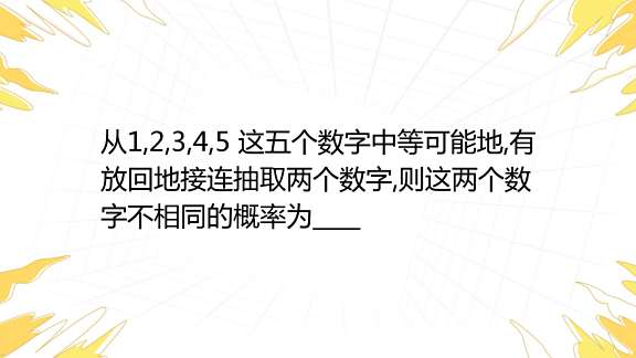 从12345 这五个数字中等可能地有放回地接连抽取两个数字则这两个数字不相同的概率为百度教育