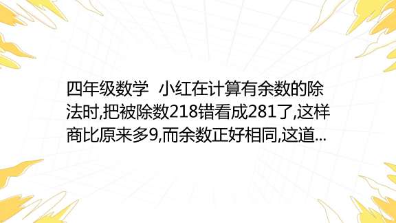 四年级数学 小红在计算有余数的除法时把被除数218错看成281了这样商比原来多9而余数正好相同这道题的除数和余数应该是多少 百度教育