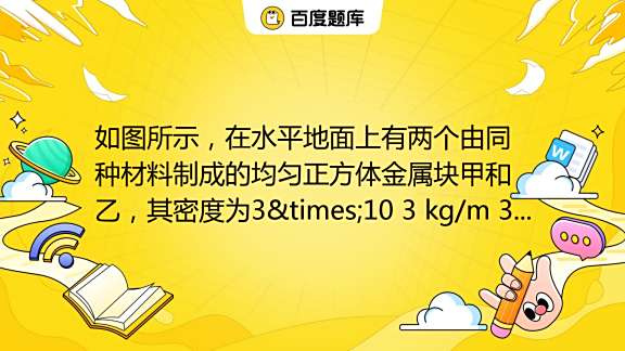 如图所示，在水平地面上有两个由同种材料制成的均匀正方体金属块甲和乙，其密度为3×10 3 Kgm 3 ，它们的边长之比为1：3，甲的边长为0