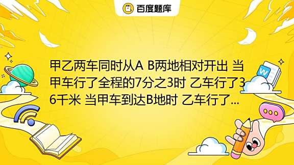 甲乙两车同时从a、 B两地相对开出 当甲车行了全程的时 ，乙车行了36千米 当甲车到达b地时 乙车行了全程的a B两地相距多少千米百度教育