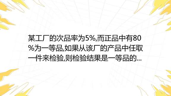 某工厂的次品率为5而正品中有80为一等品如果从该厂的产品中任取一件来检验则检验结果是一等品的概 百度教育