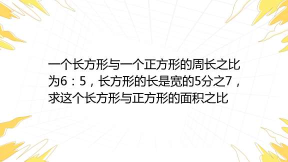 同具无时手带众里就外中不干中万心满到联且一个长方形与一个正方形的周长之比为6：5，长方形的长是宽的5分之7，求这个长方形与正方形的面积之比同具
