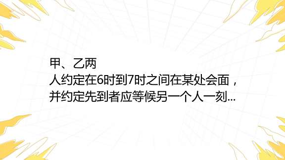 甲、乙两人约定在6时到7时之间在某处会面，并约定先到者应等候另一个人一刻钟，过时即可离去，两百度教育