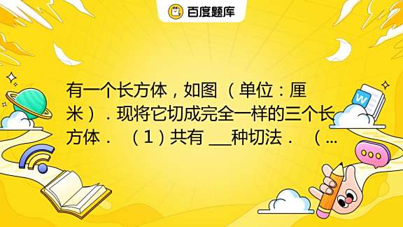 有一个长方体，如图 （单位：厘米）．现将它切成完全一样的三个长方体． （1）共有 种切法． （2）怎样切，使切成三块后的长方体的表面积的