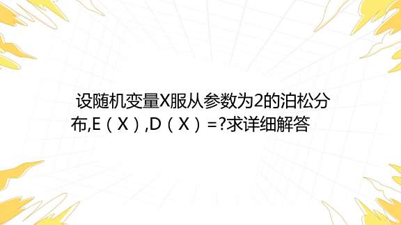 设随机变量x服从参数为2的泊松分布e（x）d（x）求详细解答 百度教育