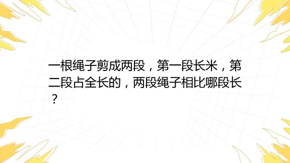 一根绳子剪成两段，第一段长35米，第二段占全长的35，两段绳子相比哪段长？百度教育
