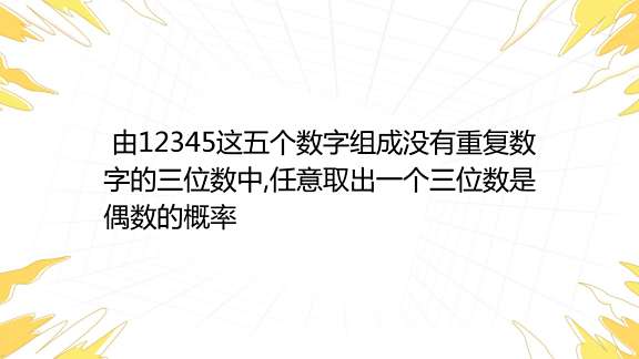 由12345这五个数字组成没有重复数字的三位数中任意取出一个三位数是偶数的概率 百度教育