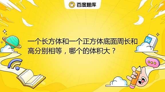 一个长方体和一个正方体底面周长和高分别相等,哪个的体积大?百度教育