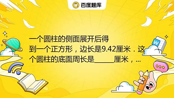 一个圆柱的侧面展开后得到一个正方形，边长是942厘米．这个圆柱的底面周长是厘米，高是厘米． 百度教育