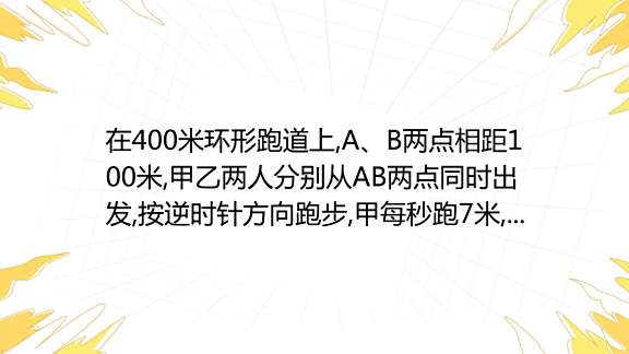 在400米环形跑道上a、b两点相距100米甲乙两人分别从ab两点同时出发按逆时针方向跑步甲每秒跑7米乙每秒跑5米每人每跑100米