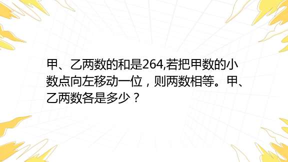 甲、乙两数的和是264若把甲数的小数点向左移动一位，则两数相等。甲、乙两数各是多少？百度教育