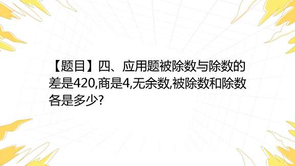 【题目】四、应用题被除数与除数的差是420商是4无余数被除数和除数各是多少百度教育
