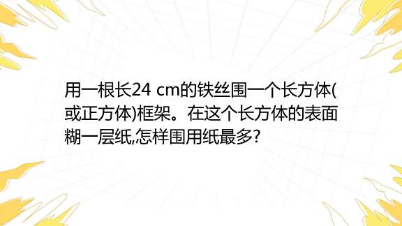 用一根长24cm的铁丝围一个长方体（或正方体）框架。在这个长方体的表面糊一层纸，怎样围用纸最多？百度教育