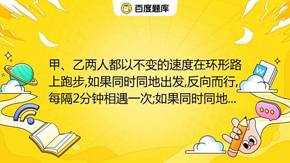 甲、 乙二人都以不变的速度在环形路上跑步如果同时同地出发反向而行每隔2min相遇一次如果同时同地出发同向而行每隔6min相遇一次