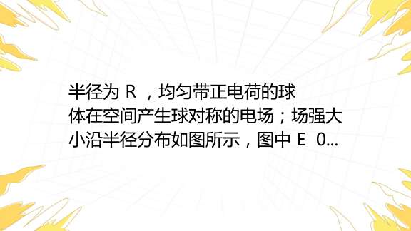 半径为 R ，均匀带正电荷的球体在空间产生球对称的电场；场强大小沿半径分布如图所示，图中 E 0 已知， E － R 曲线下 O －百度教育