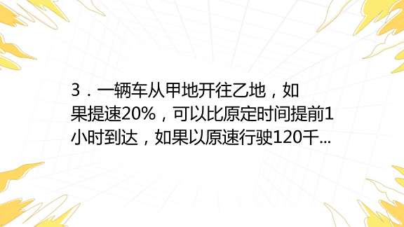 3．一辆车从甲地开往乙地，如果提速20，可以比原定时间提前1小时到达，如果以原速行驶120千米后，再将速度提高25，可以提前40分钟到达乙