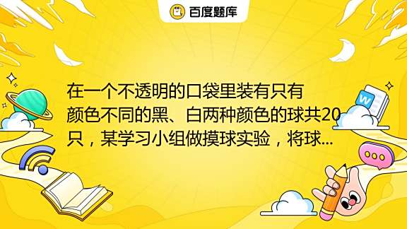 在一个不透明的口袋里装有只有颜色不同的黑、白两种颜色的球共20只，某学习小组做摸球实验，将球搅匀后从中随机摸出一个球记下颜色，再把它放回袋中