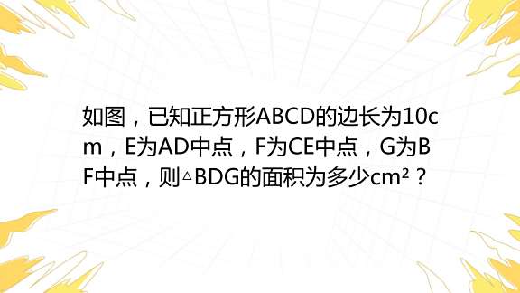 如图,已知正方形abcd的边长为10cm,e为ad中点,f为ce中点,g为bf中点,则 Bdg的面积为多少cm²?百度教育