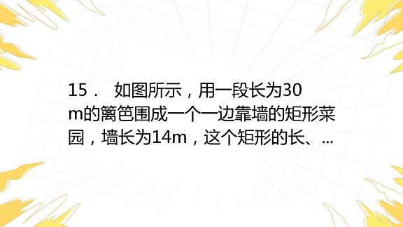 15． 如图所示，用一段长为30m的篱笆围成一个一边靠墙的矩形菜园，墙长为14m，这个矩形的长、宽各为多少时，菜园的面积最大，最大面积是多少