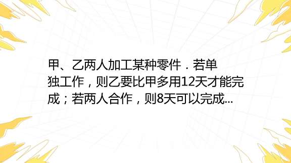 甲、乙两人加工某种零件．若单独工作，则乙要比甲多用12天才能完成；若两人合作，则8天可以完成．设甲单独工作x天可以完成，则可以列出方程