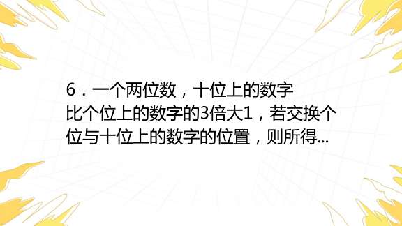 6．一个两位数，十位上的数字比个位上的数字的3倍大1，若交换个位与十位上的数字的位置，则所得新两位数比原两位数小45，求原来的两位数． 百度教育