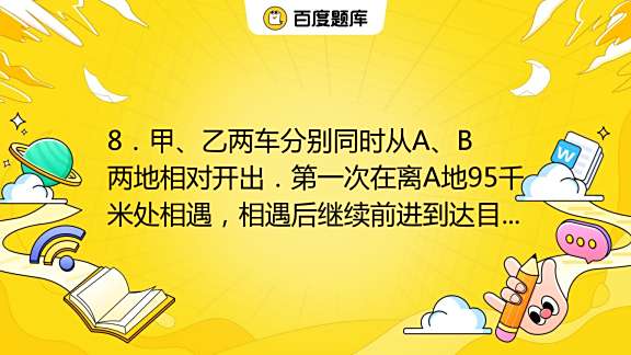 甲、乙两车分别同时从a、b两地相对开出．第一次在离a地95千米处相遇，相遇后继续前进到达目的地后又立刻返回，第二次在离b地25千米处相遇．求a