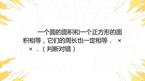 一个圆的面积和一个正方形的面积相等，它们的周长也一定相等． × × ．（判断对错） 百度教育