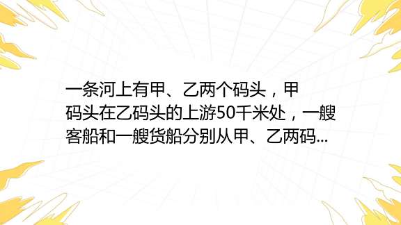 一条河上有甲、乙两个码头，甲码头在乙码头的上游50千米处，一艘客船和一艘货船分别从甲、乙两码头同时出发向上游行驶，两船的静水速度相同，客船出发