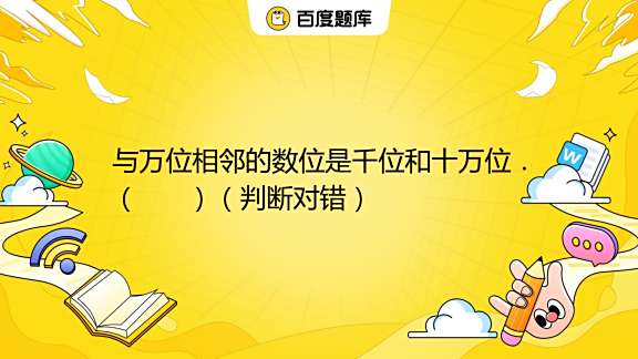 与万位相邻的数位是千位和十万位．（ ）（判断对错）百度教育 