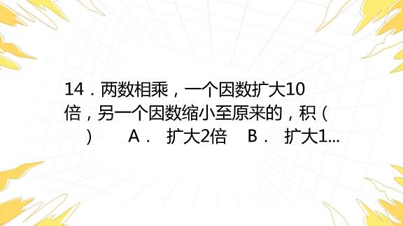 14．两数相乘，一个因数扩大10倍，另一个因数缩小至原来的120，积（ ） A． 扩大2倍 B． 扩大10倍 C． 缩小百度教育