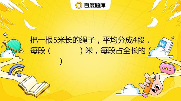 把一根5米长的绳子,平均分成4段,每段( )米,每段占全长的( 百度教育