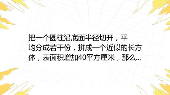 把一个圆柱沿底面半径切开，平均分成若干份，拼成一个近似的长方体，表面积增加40平方厘米，那么这个圆柱的侧面积是 1256 1256 平方