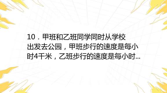 10．甲班和乙班同学同时从学校出发去公园，甲班步行的速度是每小时4千米，乙班步行的速度是每小时3千米，学校有一辆汽车，它的速度是每小时48千米