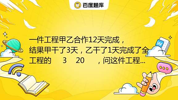 一件工程甲乙合作12天完成，结果甲干了3天，乙干了1天完成了全工程的320，问这件工程甲一个人干几天能完成．百度教育