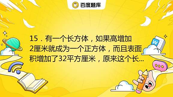 15．有一个长方体，如果高增加2厘米就成为一个正方体，而且表面积增加了32平方厘米，原来这个长方体的体积是32立方厘米． 百度教育